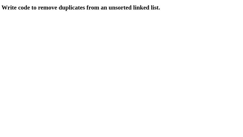 Write code to remove duplicates from an unsorted linked list.